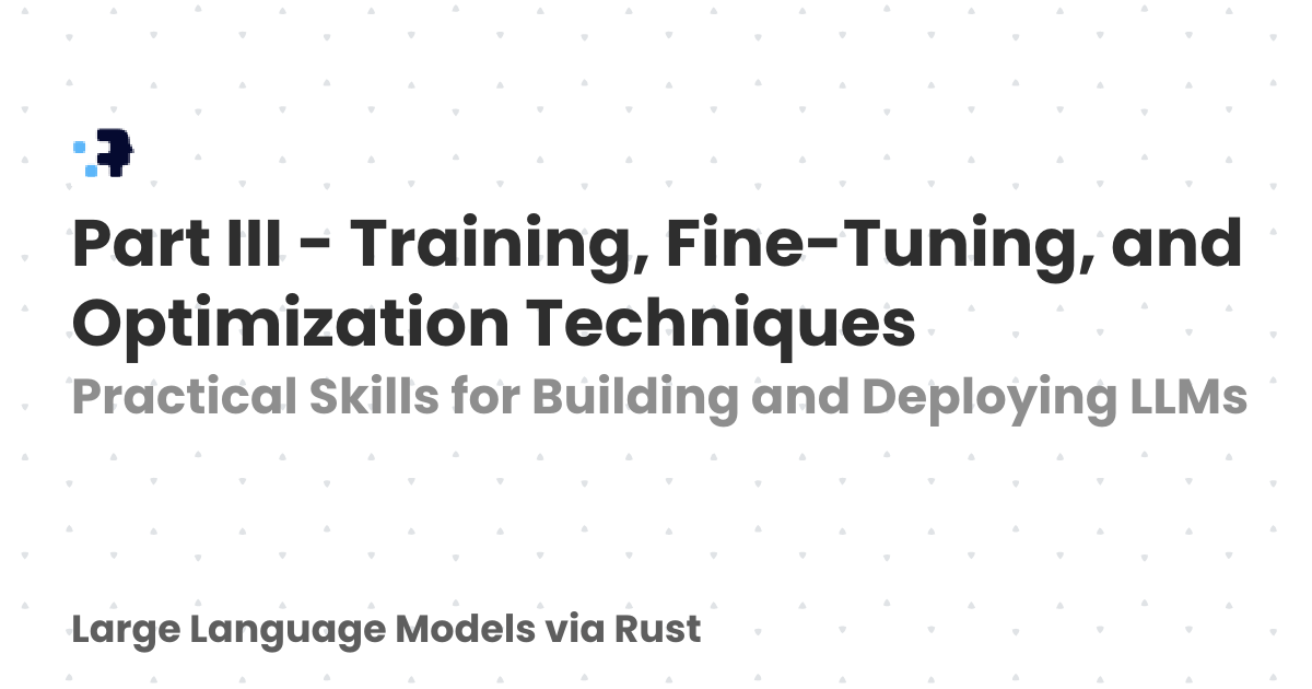 Part III - Training, Fine-Tuning, and Optimization Techniques | Large Language Models via Rust